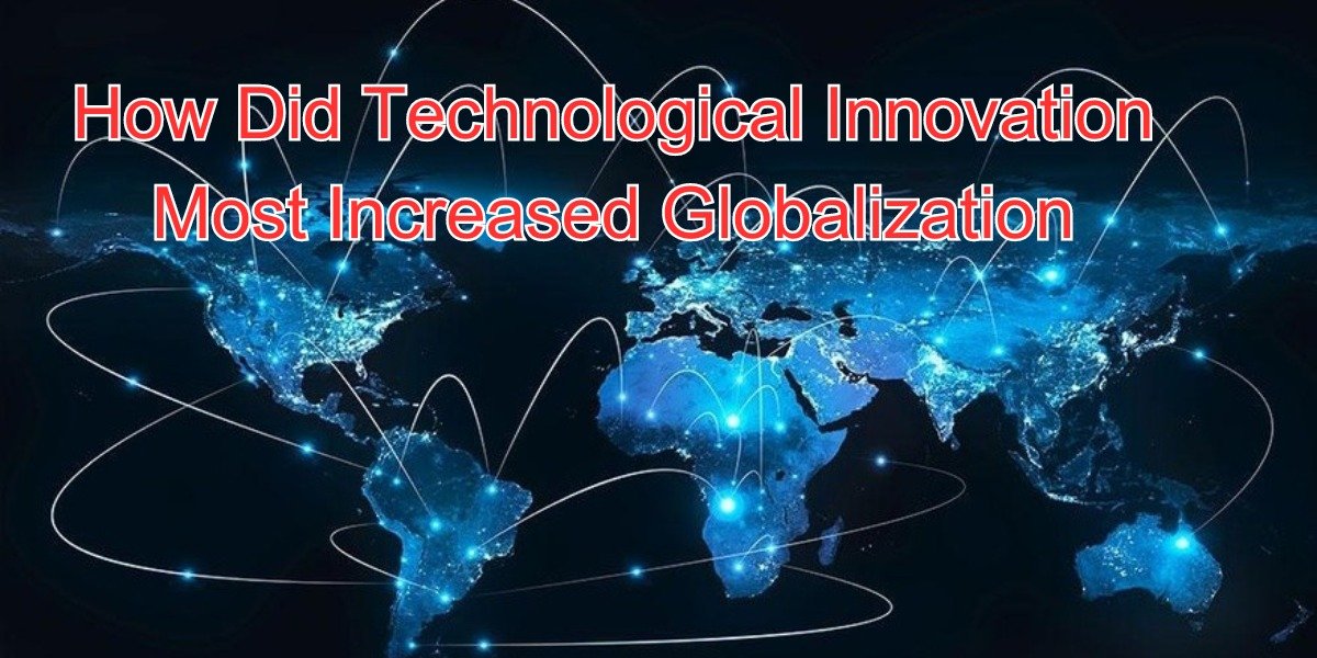 How Did Technological Innovation Most Increased Globalization